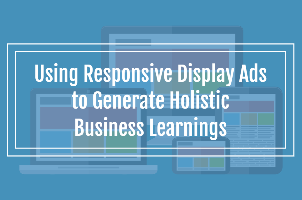 Using Responsive Display Ads to Generate Holistic Business Learnings ...